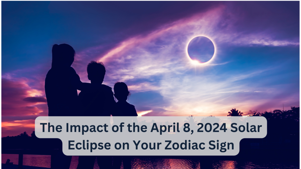 The Impact of the April 8, 2024 Solar Eclipse on Your Zodiac Sign ...